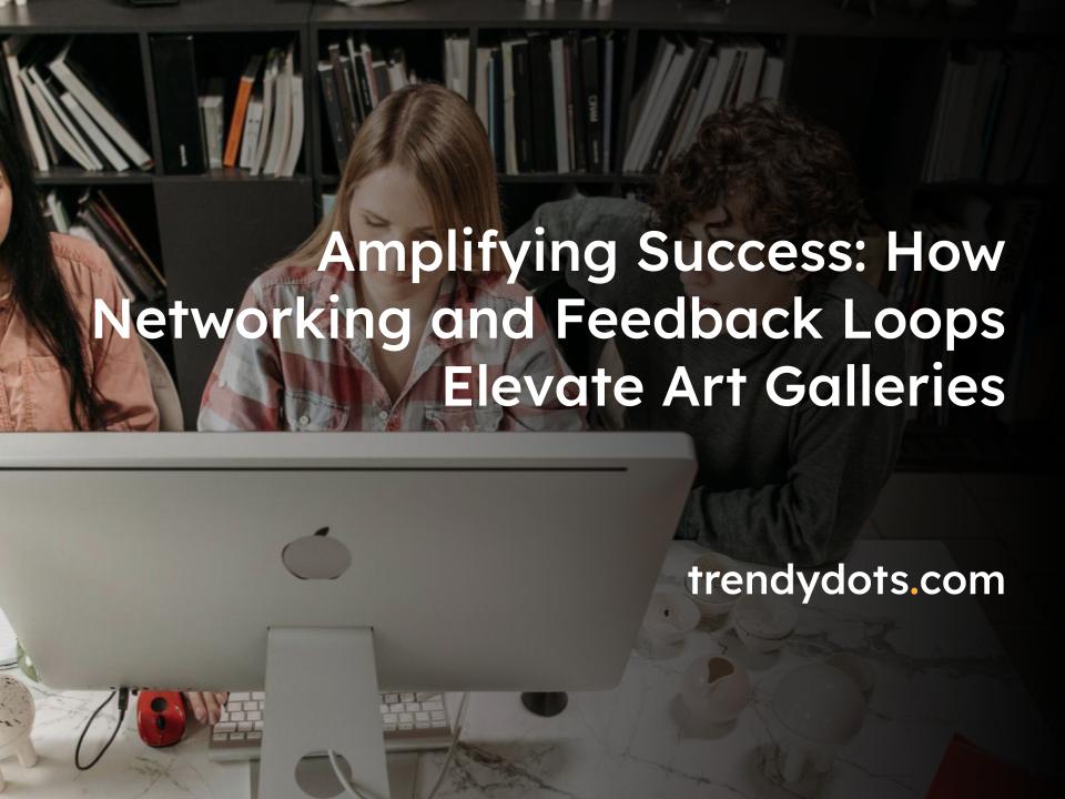 Amplifying Success: How Networking and Feedback Loops Elevate Art Galleries